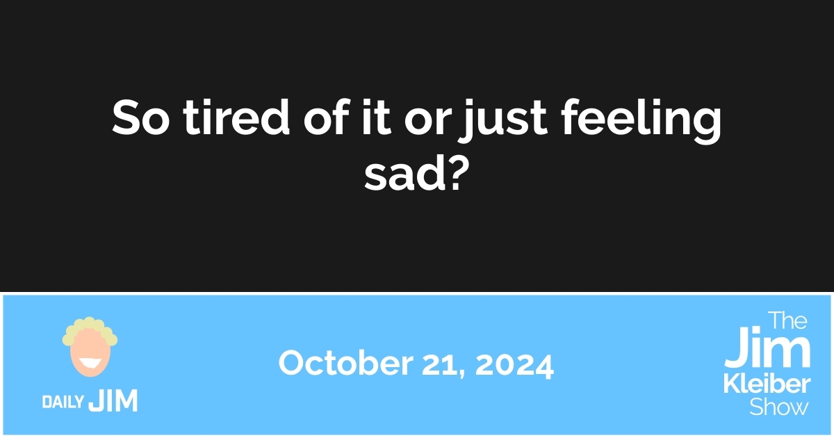 DailyJim: So tired of it or just feeling sad? | Jim Kleiber